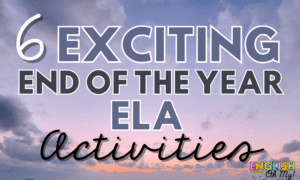 6 Exciting End of the Year ELA Activities - English, Oh My!